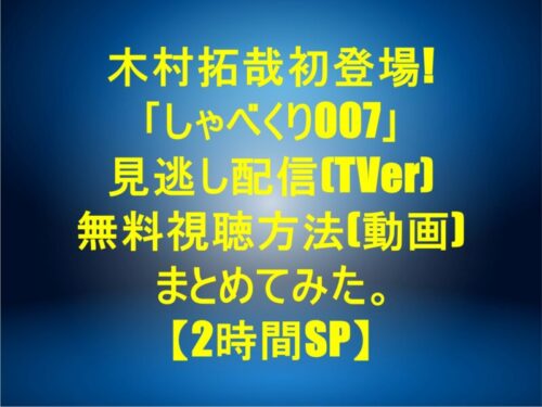 木村拓哉(キムタク)初登場!｢しゃべくり007｣の見逃し配信(TVer)や無料視聴方法(動画)についてまとめてみた。【2時間SP】 - もりのサトヤのブログ